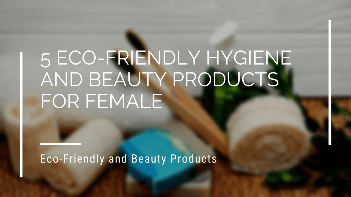 5 Eco-Friendly Hygiene and Beauty Products For Female – Eco Bravo